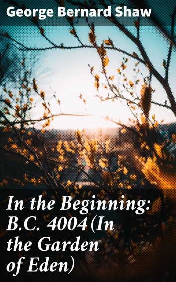 George Bernard Shaw - In the Beginning: B.C. 4004 (In the Garden of ...