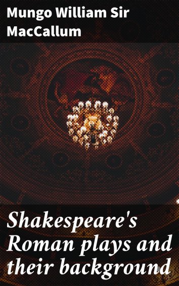 Mungo William Sir MacCallum - Shakespeare's Roman plays and their ...