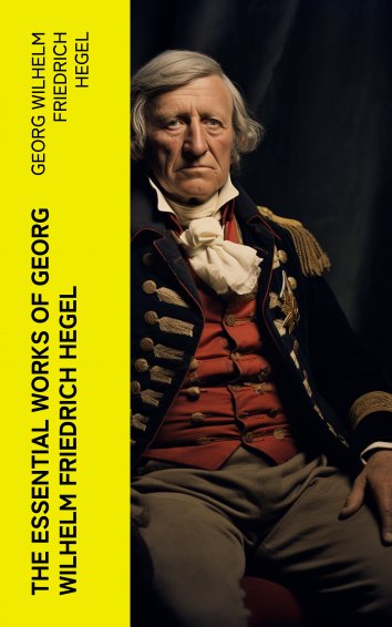 Georg Wilhelm Friedrich Hegel: The Essential Works of Georg Wilhelm ...