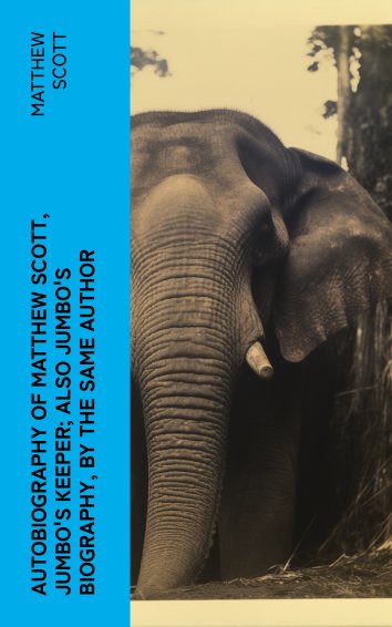 Matthew Scott: Autobiography of Matthew Scott, Jumbo's Keeper; Also ...