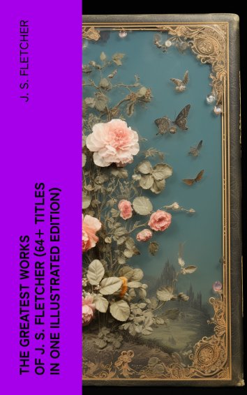 J. S. Fletcher - The Greatest Works of J. S. Fletcher (64+ Titles in ...