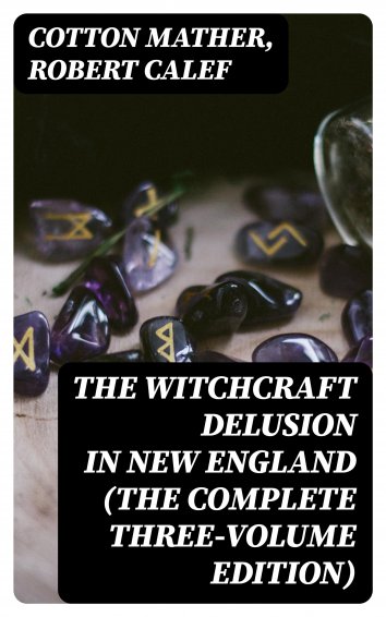 Cotton Mather, Robert Calef - The Witchcraft Delusion in New England (The Complete Three-Volume ...