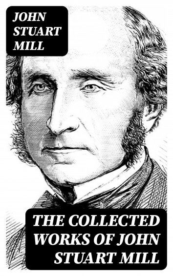 John Stuart Mill: The Collected Works of John Stuart Mill - als eBook kostenlos bei readfy!