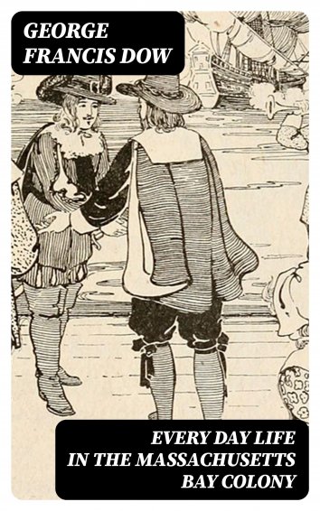 George Francis Dow - Every Day Life in the Massachusetts Bay Colony ...