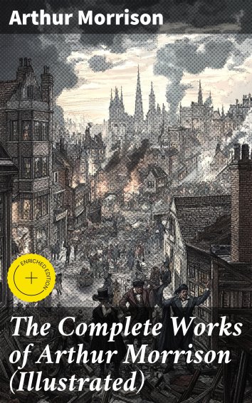 Arthur Morrison - The Complete Works of Arthur Morrison (Illustrated) - free on readfy!