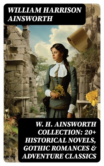 William Harrison Ainsworth: W. H. Ainsworth Collection: 20+ Historical Novels, Gothic Romances ...