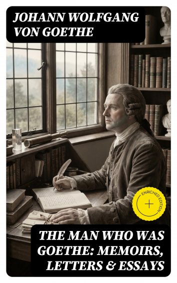 Johann Wolfgang von Goethe: The Man Who Was Goethe: Memoirs, Letters ...