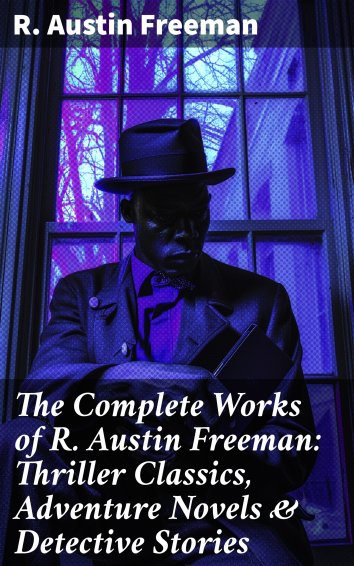 R. Austin Freeman - The Complete Works of R. Austin Freeman: Thriller Classics, Adventure Novels ...