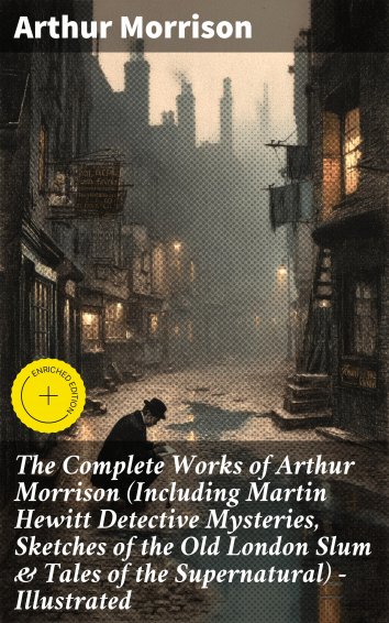 Arthur Morrison - The Complete Works of Arthur Morrison (Including ...