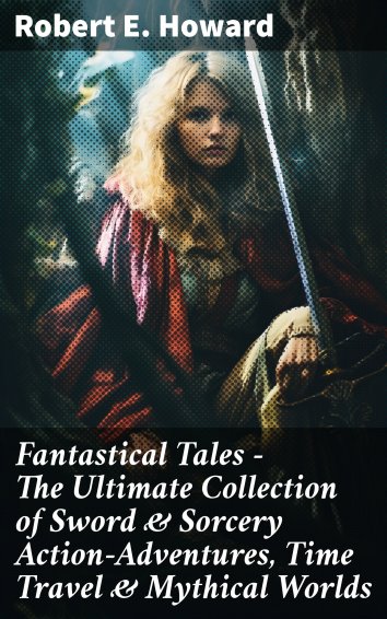 Robert E. Howard - Fantastical Tales - The Ultimate Collection of Sword & Sorcery Action ...